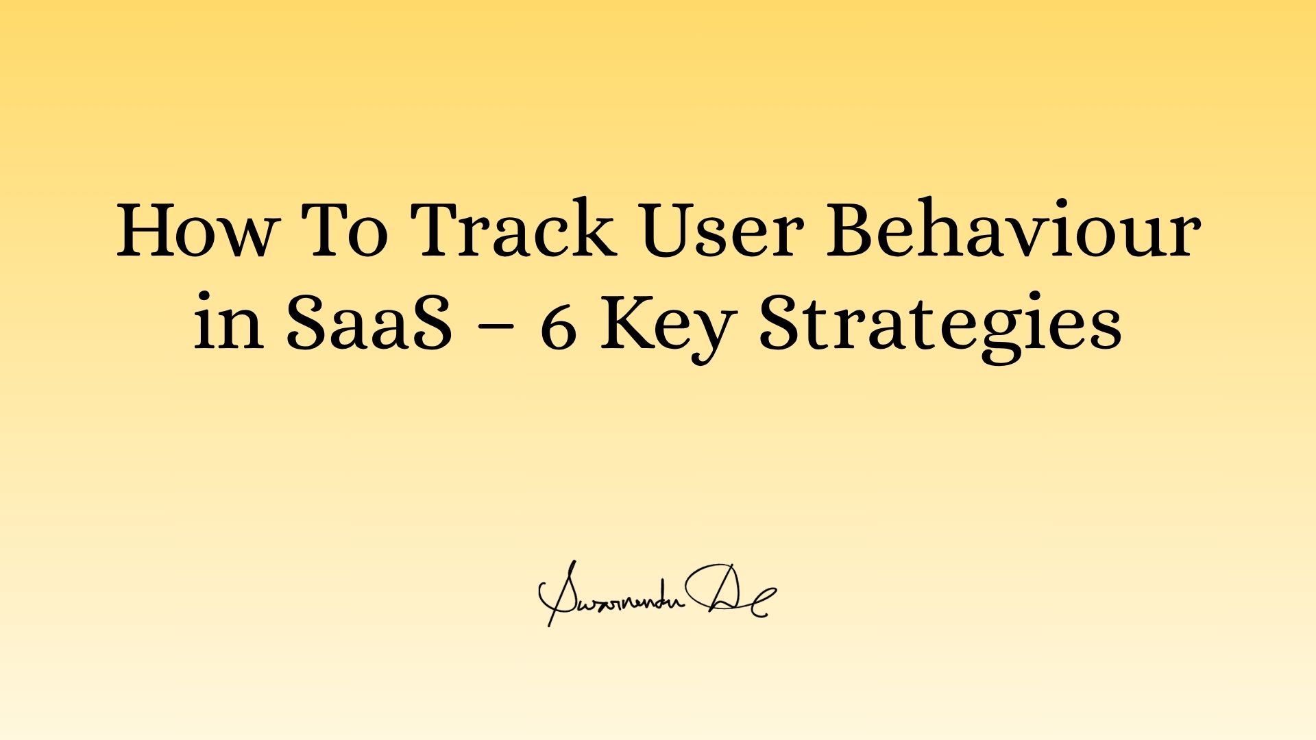 How To Track User Behaviour in SaaS - 6 Key Strategies - Swarnendu De